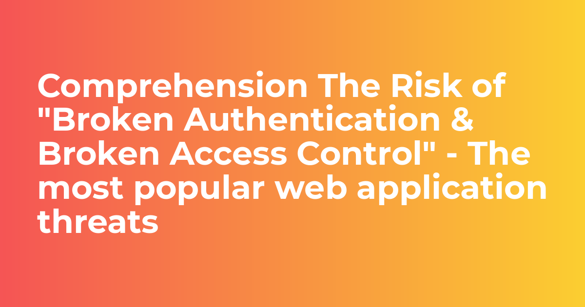 Comprehension The Risk of "Broken Authentication & Broken Access Control" - The most popular web ...