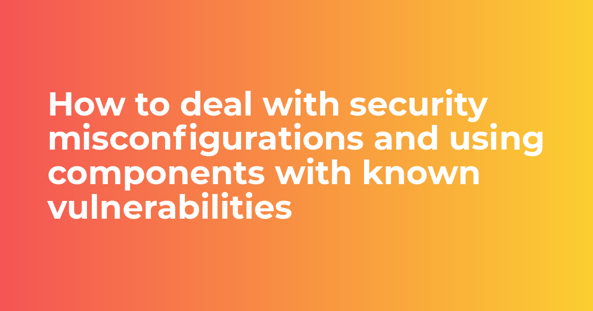 How to deal with security misconfigurations and using components with ...